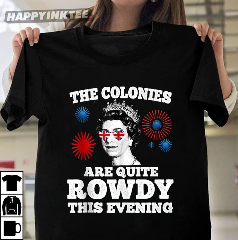The Colonies Are Quite Rowdy Today Funny Queen 4th of July T-Shirt