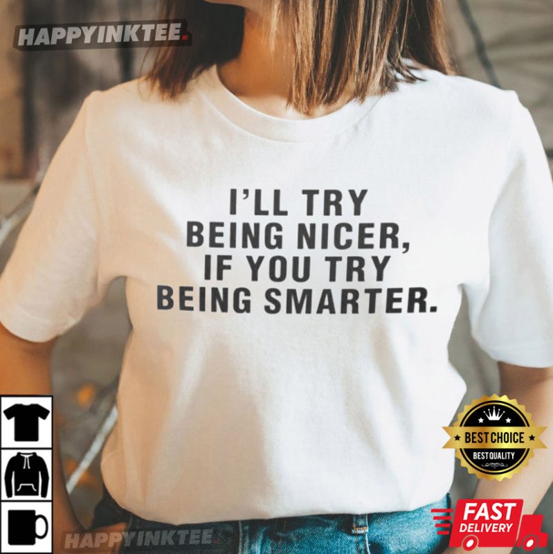 I'll Try Being Nicer, If You Try Being Smarter T-Shirt - Bring Your Ideas, Thoughts And ...